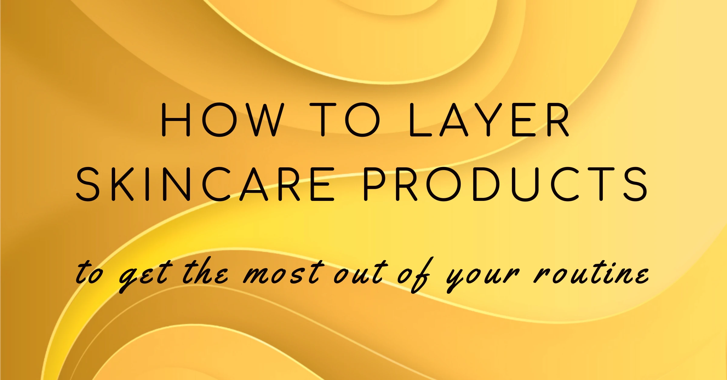 How to layer skincare products to get the most out of your routine